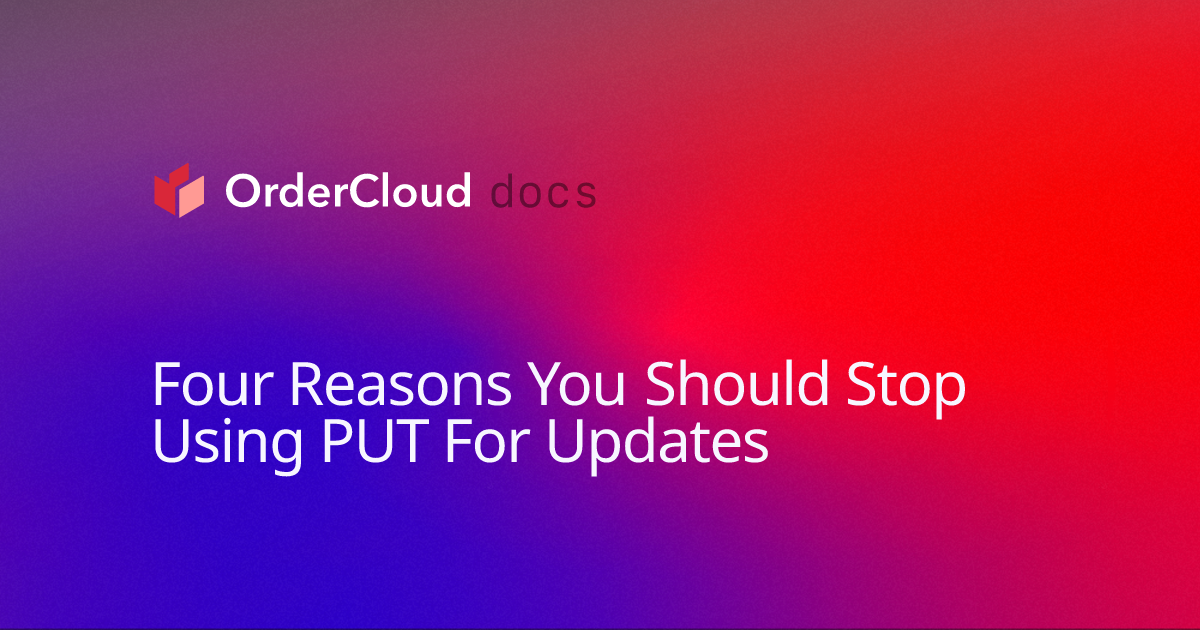 Four Reasons You Should Stop Using PUT For Updates | OrderCloud ...